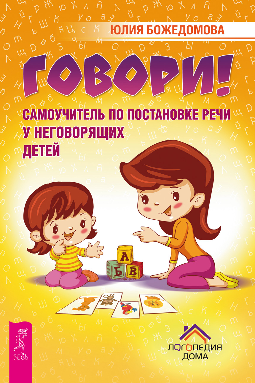 Говори! Самоучитель по постановке речи у неговорящих детей, Юлия ...