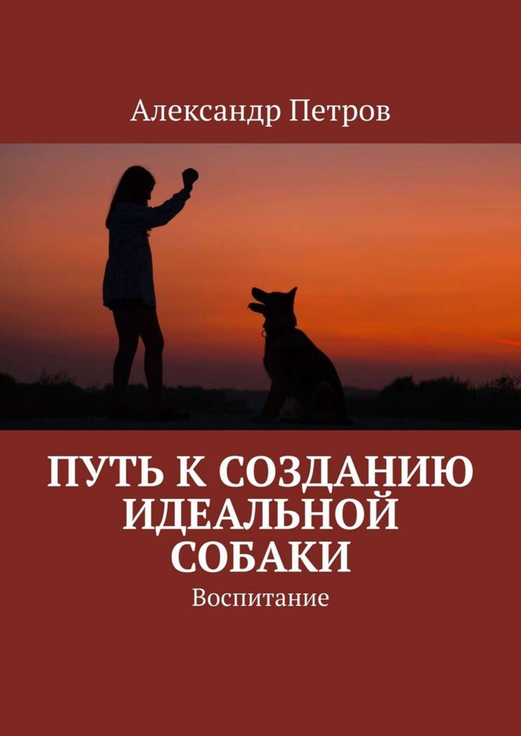 Путь к созданию идеальной собаки. Воспитание, Александр Петров ...